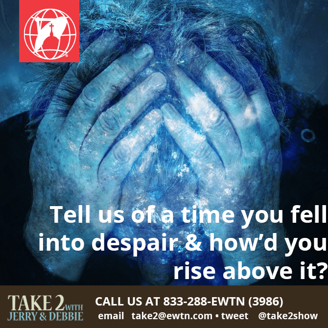 Tell us of a time you fell into despair and how’d you rise above it ...